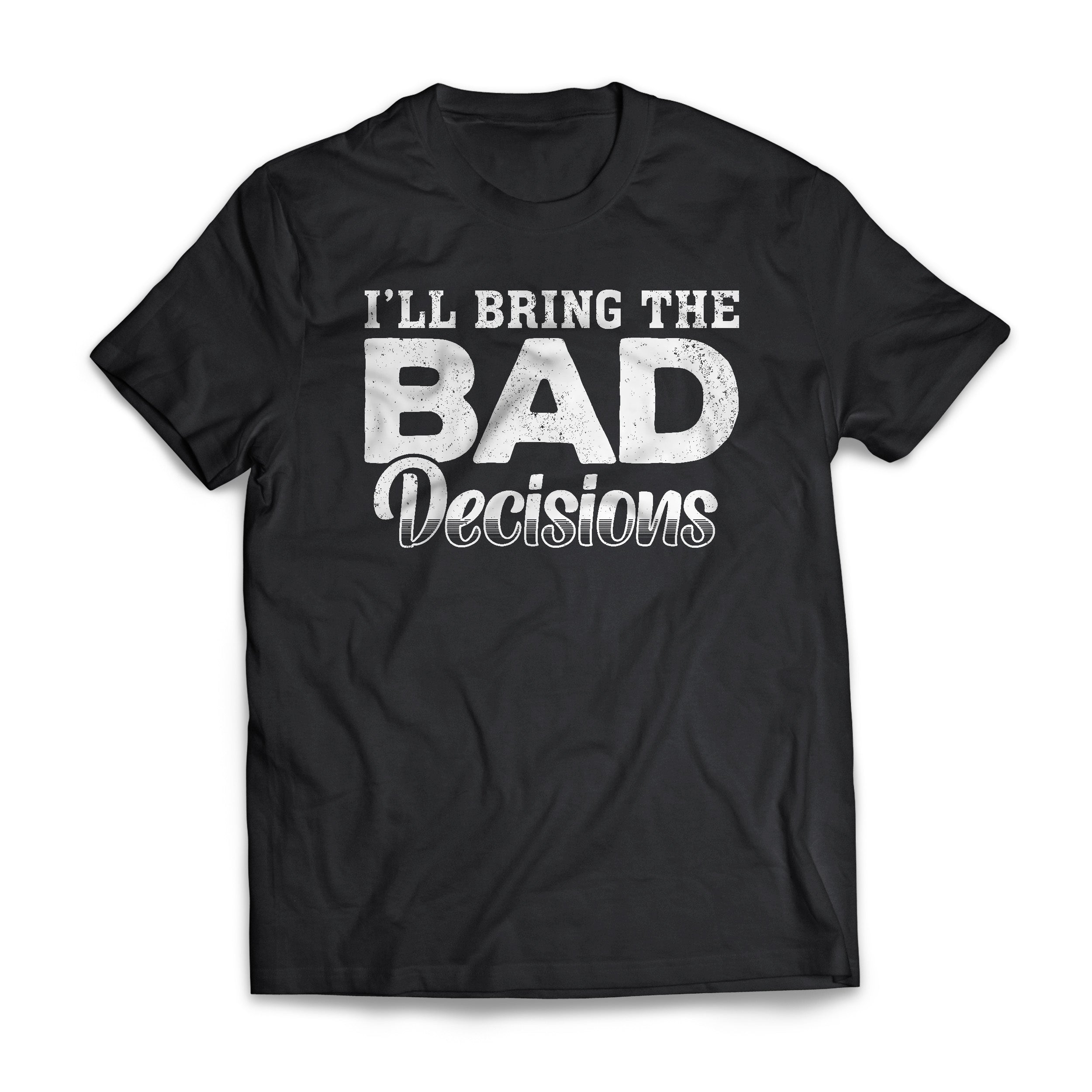 I'll Bring The Bad Decisions - Humor and Sarcasm T-Shirt – GetShirtz